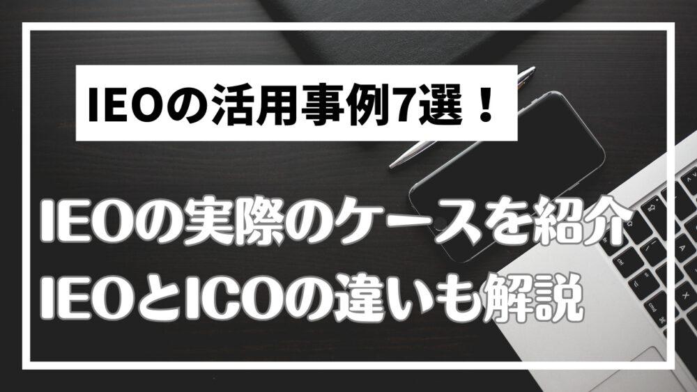 国内外のIEOの活用事例7選！IEOの実際のケースを詳しく紹介！IEOとICOの違いについても解説