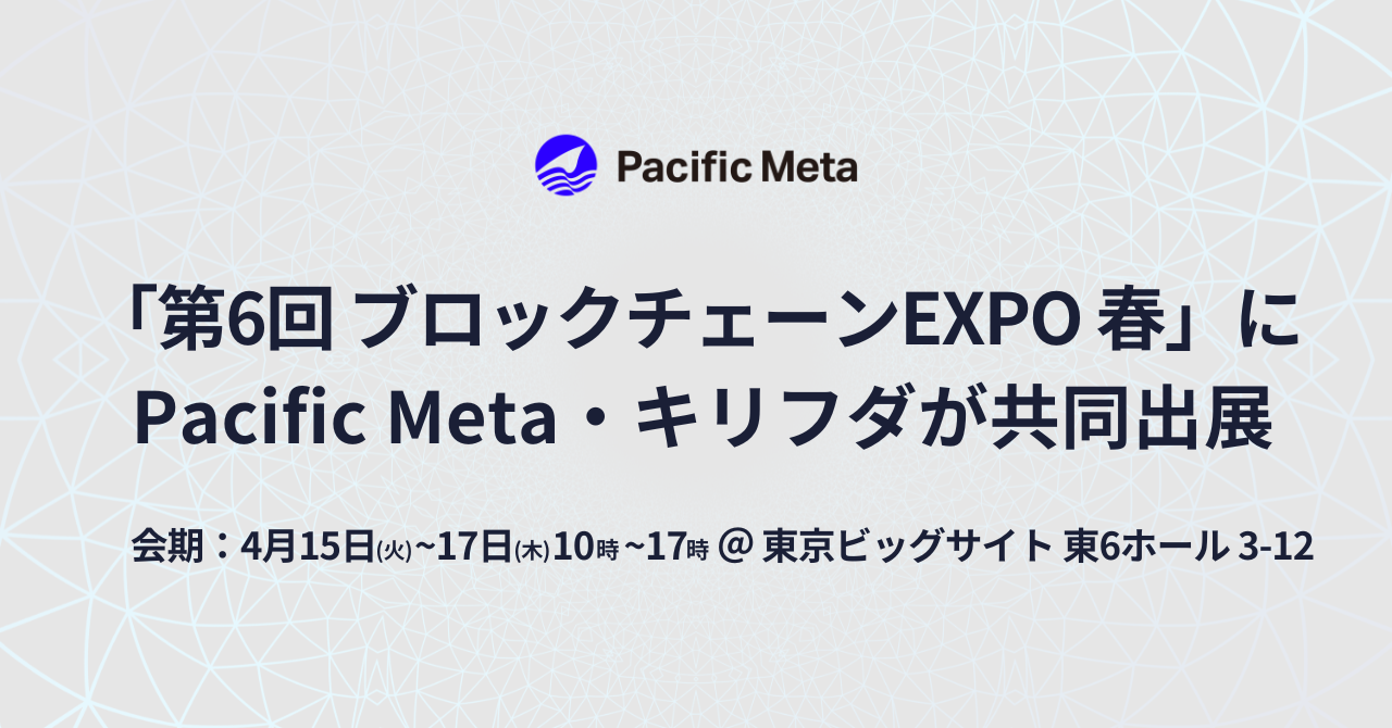 Pacific Meta、キリフダと共同で「第6回 ブロックチェーンEXPO 春」に出展 | 株式会社Pacific Meta