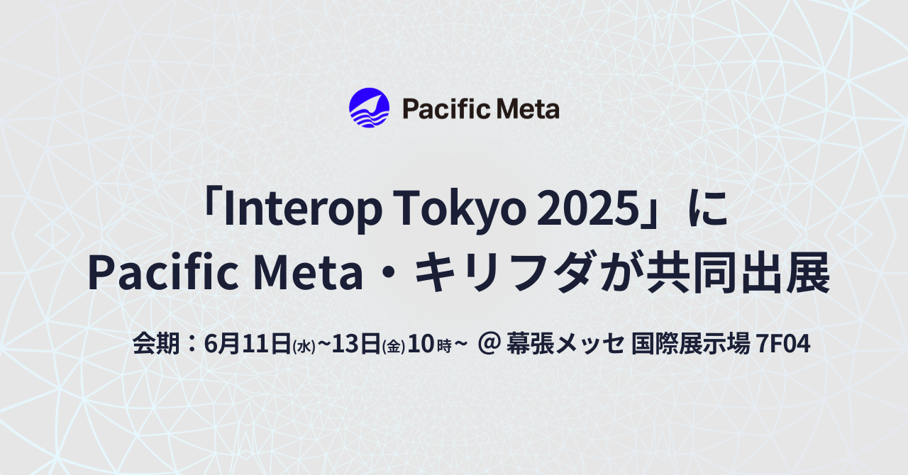 Pacific Meta、キリフダと共同で「Interop Tokyo 2025」に出展 | 株式会社Pacific Meta